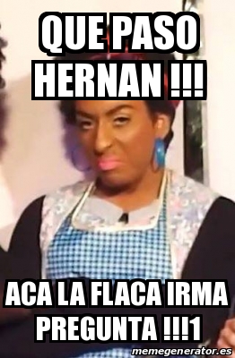 Meme Personalizado - que paso hernan !!! aca la flaca irma pregunta ...