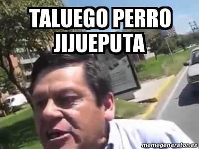 Meme Personalizado - taluego perro jijueputa - 14438985