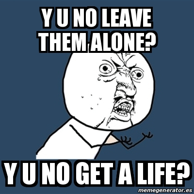 Meme Y U No - Y U NO LEAVE THEM ALONE? Y U NO GET A LIFE? - 14467608