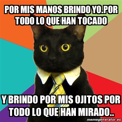 Meme Business Cat - por mis manos brindo yo.por todo lo que han tocado ...