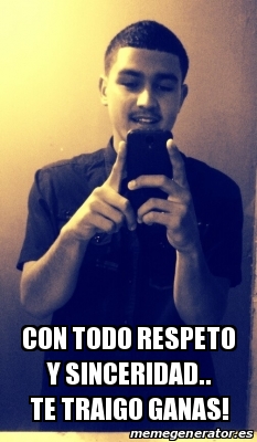 Meme Personalizado - con todo respeto y sinceridad.. te traigo ganas ...