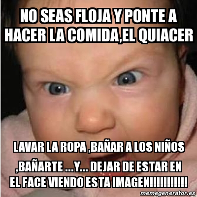 Meme Bebe furioso - no seas floja y ponte a hacer la comida,el quiacer ...