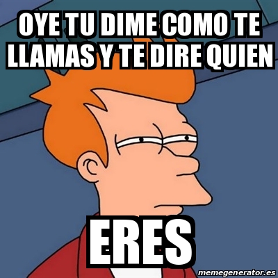 Meme Futurama Fry - oye tu dime como te llamas y te dire quien eres ...