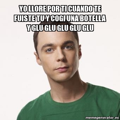 Meme Sheldon Cooper - yo llore por ti cuando te fuiste tu y cogi una ...