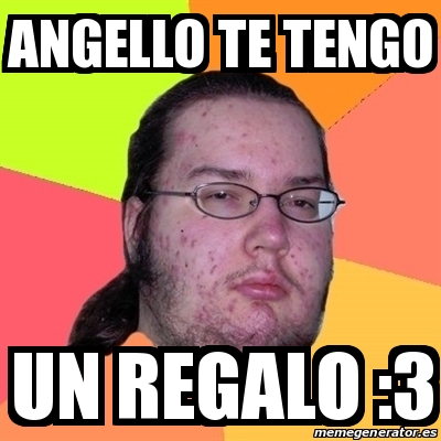 Meme Friki - angello te tengo un regalo :3 - 14530266