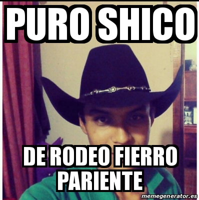 Meme Personalizado - Puro shico de rodeo fierro pariente - 14530898