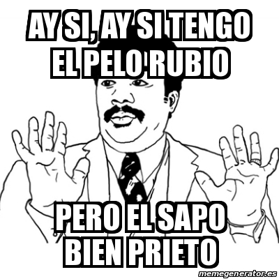 Meme Ay Si - ay si, ay si tengo el pelo rubio pero el sapo bien prieto ...