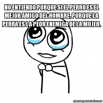 Meme Por favor - NO ENTIENDO PORQUE SI EL PERRO ES EL MEJOR AMIGO DEL ...