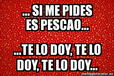 Meme Personalizado - ... SI ME PIDES ES PESCAO... ...TE LO DOY, TE LO ...