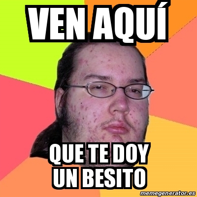 Meme Friki - VEN AQUÃ QUE TE DOY UN BESITO - 14579451