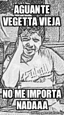 Meme Personalizado - aguante vegetta vieja no me importa nadaaa - 14587738