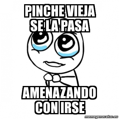 Meme Por favor - pinche vieja se la pasa amenazando con irse - 14061609
