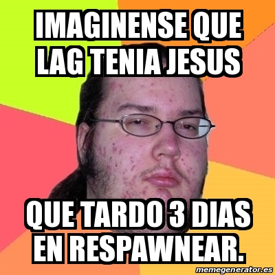 Meme Friki - imaginense que lag tenia jesus QUE TARDO 3 DIAS EN ...