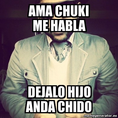 Meme Personalizado - Ama chuki me habla dejalo hijo anda chido - 14611640