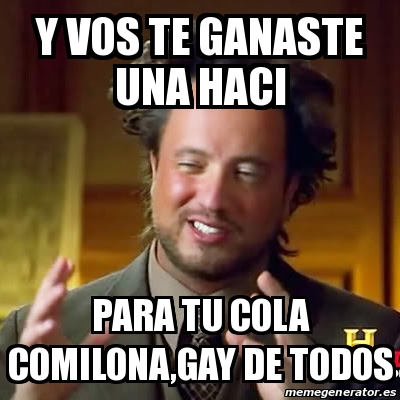 Meme Ancient Aliens - y vos te ganaste una haci para tu cola comilona ...