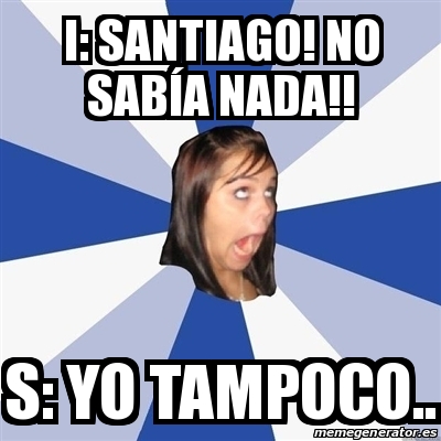 Meme Annoying Facebook Girl - i: Santiago! no sabÃ­a nada!! S: yo ...