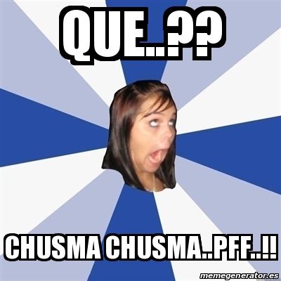Meme Annoying Facebook Girl - QUE..?? chusma chusma..pff..!! - 14696774