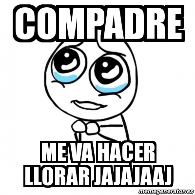 Meme Por favor - compadre me va hacer llorar jajajaaj - 14722906