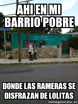 Meme Personalizado - ahi en mi barrio pobre donde las rameras se ...