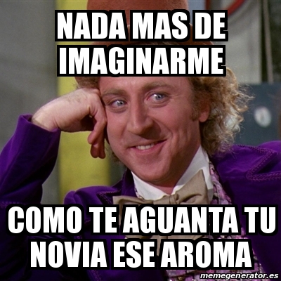 Meme Willy Wonka - nada mas de imaginarme como te aguanta tu novia ese ...