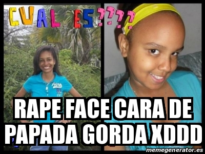 Meme Personalizado - rAPE FACE CARA DE PAPADA GORDA XDDD - 14795633