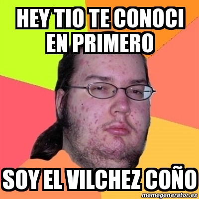 Meme Friki - hey tio te conoci en primero soy el vilchez coÃ±o - 14803510