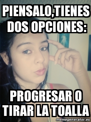 Meme Personalizado - piensalo,tienes dos opciones: progresar o tirar la ...