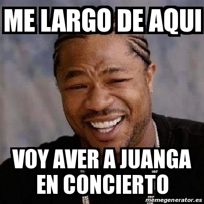 Meme Yo Dawg - ME LARGO DE AQUI VOY AVER A JUANGA EN CONCIERTO - 14902364