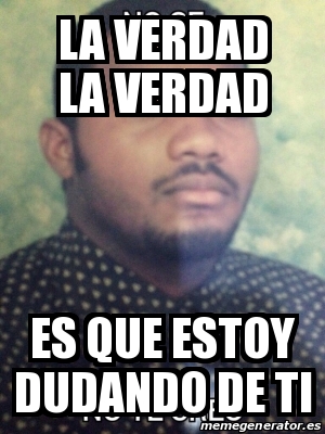 Meme Personalizado - La verdad la verdad Es que estoy dudando de ti ...