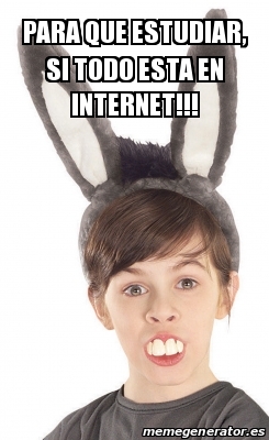 Meme Personalizado - PARA QUE ESTUDIAR, SI TODO ESTA EN INTERNET ...
