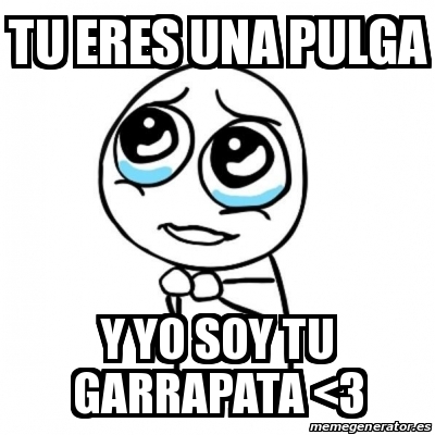 Meme Por favor - tu eres una pulga y yo soy tu garrapata
