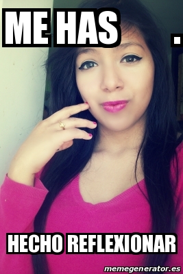 Meme Personalizado - me has . hecho reflexionar - 14945320