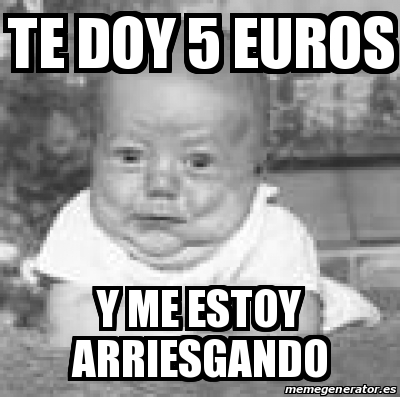 Meme Personalizado - Te doy 5 euros Y me estoy arriesgando - 14945469
