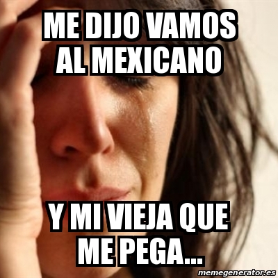 Meme Problems - mE DIJO VAMOS AL MEXICANO Y MI VIEJA QUE ME PEGA ...