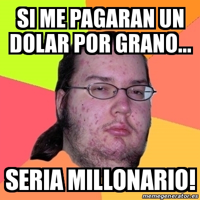 Meme Friki - si me pagaran un dolar por grano... seria millonario ...