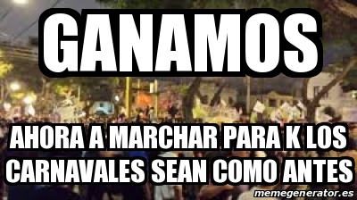Meme Personalizado - ganamos ahora A MARCHAR PARA K LOS CARNAVALES SEAN ...