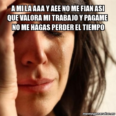 Meme Problems - A MI LA AAA Y AEE NO ME FIAN ASI QUE VALORA MI TRABAJO ...