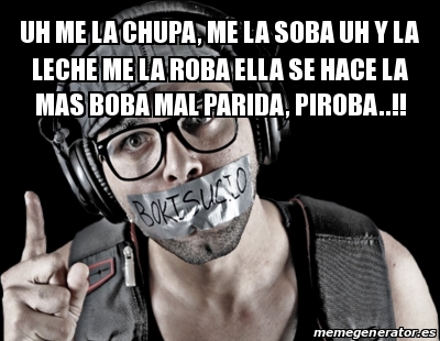 Meme Personalizado - Uh me la chupa, me la soba Uh y la leche me la ...