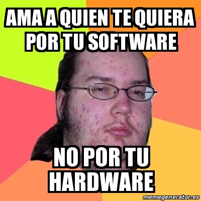 Meme Friki - ama a quien te quiera por tu software no por tu hardware ...