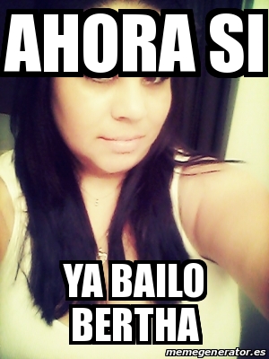 Meme Personalizado - Ahora si ya Bailo Bertha - 15005044