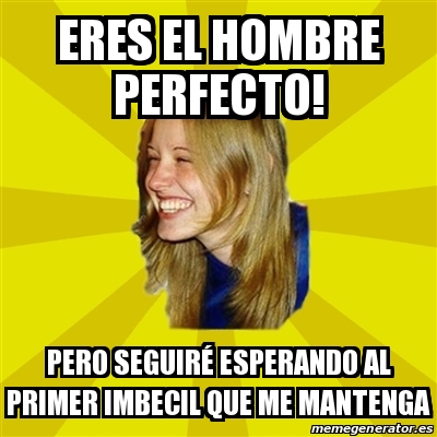 Meme Trologirl - ERES EL HOMBRE PERFECTO! PERO SEGUIRÃ‰ ESPERANDO AL ...