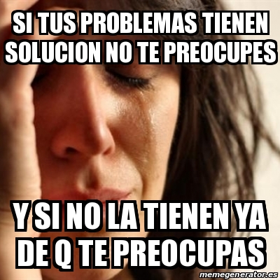 Meme Problems - si tus problemas tienen solucion no te preocupes y si ...