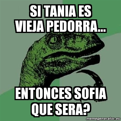 Meme Filosoraptor - Si tania es vieja pedorra... entonces sofia que ...