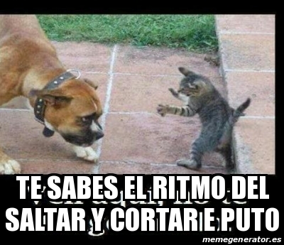 Meme Personalizado - te sabes el ritmo del saltar y cortar e puto ...