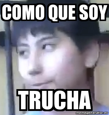 Meme Personalizado - como que soy trucha - 15027160
