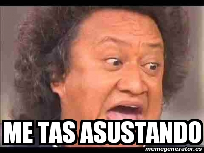 Meme Personalizado - Me tas asustaNdo - 15027254