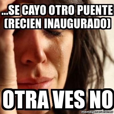 Meme Problems - ...se cayo otro puente (recien inaugurado) otra ves no ...
