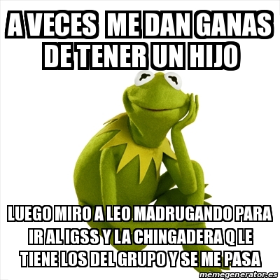 Meme Kermit the frog - a veces me dan ganas de tener un hijo luego miro ...