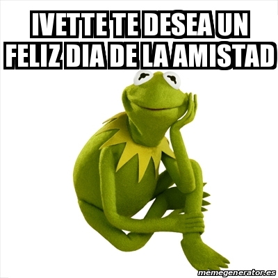 Meme Kermit the frog - Ivette te desea un feliz dia de la amistad ...