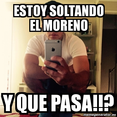 Meme Personalizado - Estoy SoltaNdo el moreno Y que pasa!!? - 15243359